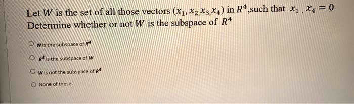 SOLVED: Let W is the set of all those vectors (x1,X2X3,X4) in R4 such that x1 X4 =0 Determine ...