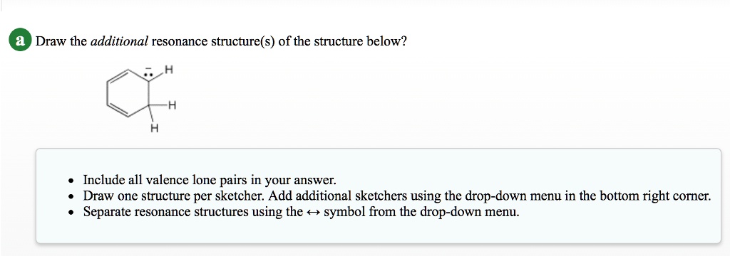 a Draw the additional resonance structure(s) of the structure below? H H -H • Include all ...