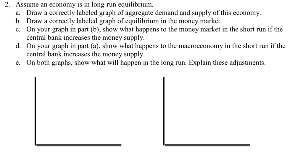 SOLVED: 2. Assume an economy is in long-run equilibrium a. Draw a correctly labeled graph of ...