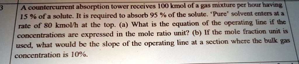 3 A countercurrent absorption tower receives 100 kmol of a gas mixture per hour having 15% of a ...