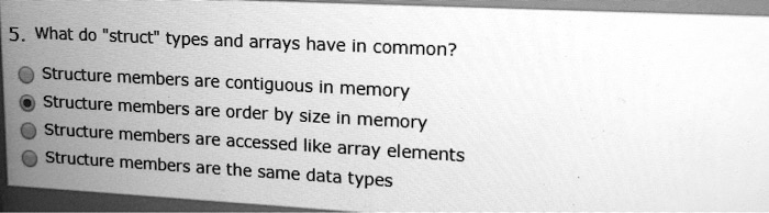 5. What do "struct" types and arrays have in common? Structure members are contiguous in memory ...