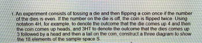 an experiment consists of tossing a die and then flipping a coin once if the number of the dies ...