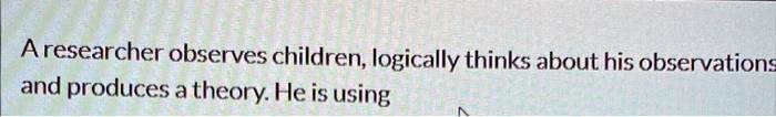 SOLVED: A researcher observes children, logically thinks about his ...