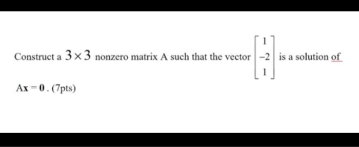 Construct a 3 × 3 nonzero matrix A such that the vector eginbmatrix 1 -2 1 is a solution of Ax ...