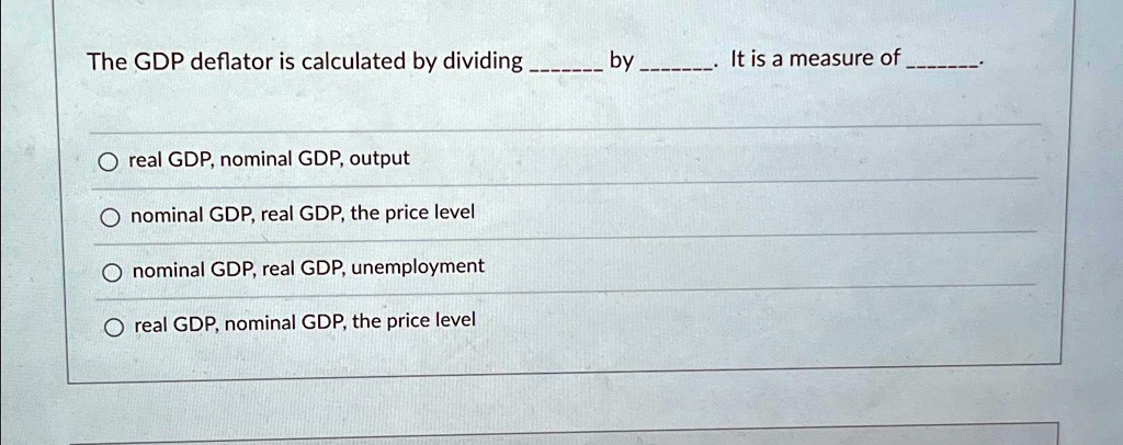 The GDP deflator is calculated by dividing by . It is a measure of ...