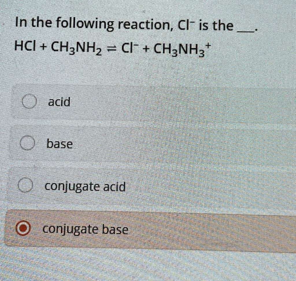 In the following reaction, Cl- is the . HCl + CH3NH2 = Cl^- + CH3NH3 ...