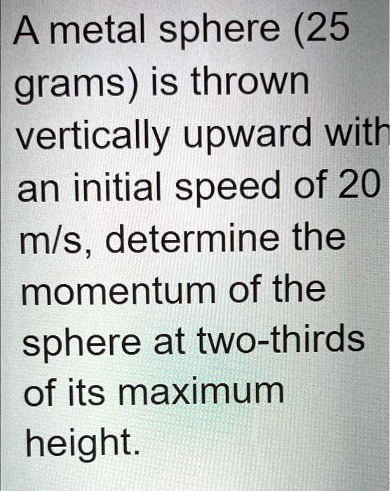 A metal sphere (25 grams) is thrown vertically upward with an initial ...