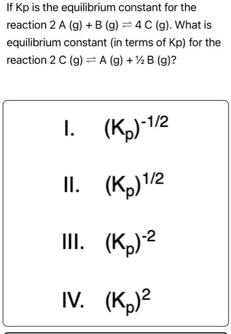 If Kp is the equilibrium constant for the reaction 2 A (g) + B (g) 4 C ...
