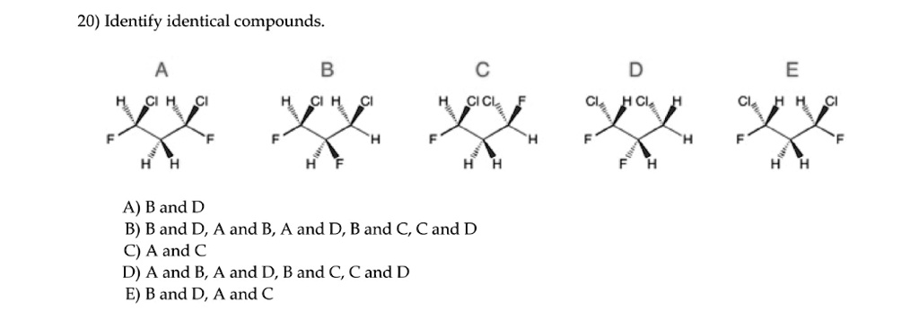 SOLVED: 20) Identify identical compounds A) B and D B) B and D, A and B, A and D, B and C, Cand ...