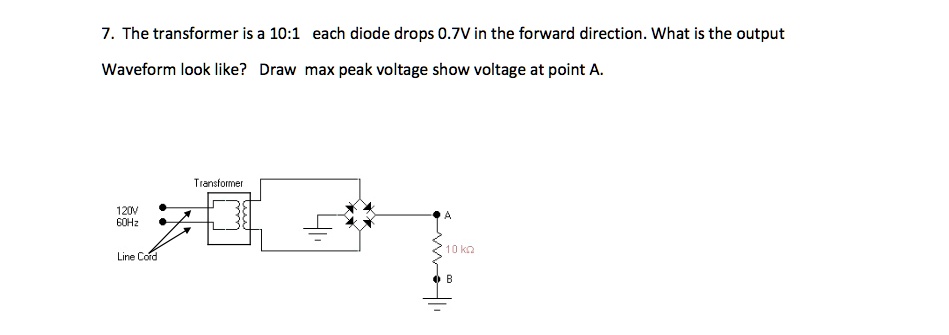 7. The transformer is a 10:1 each diode drops 0.7V in the forward ...