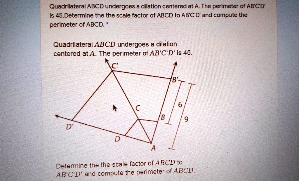 Quadrilateral ABCD undergoes a dilation centered at A. The perimeter of AB'C'D' is 45. Determine ...