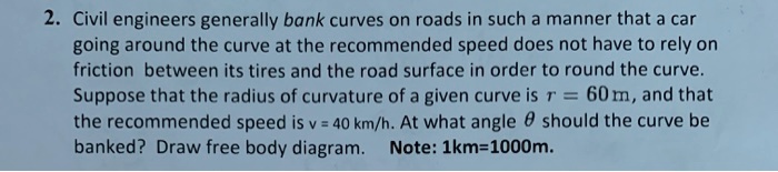 civil engineers generally bank curves on roads in such a manner that a ...