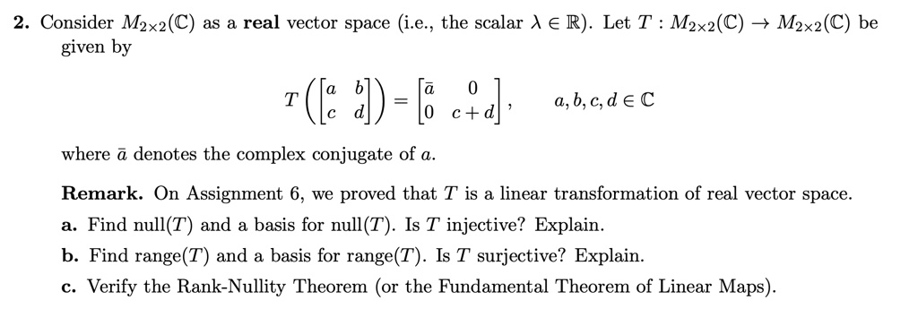 VIDEO solution: Consider M2x2(C) as a real vector space (i.e., the scalar X âˆˆ R). Let T : M2x2 ...