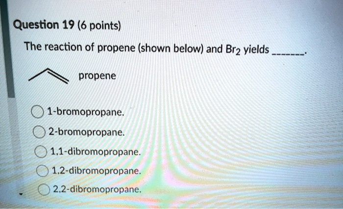 Question 19 (6 points) The reaction of propene (shown below) and Br2 ...