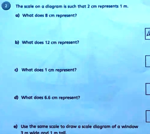 2 The scale on a diagram is such that 2 cm represents 1 m. a) What does ...