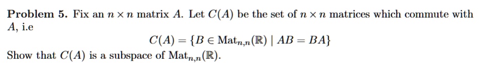 SOLVED: Problem 5. Fix an n n matrix A. Let C(A) be the set of n n matrices which commute with A ...