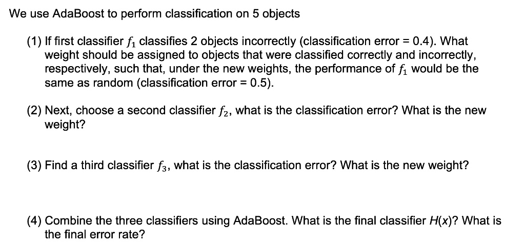 SOLVED: We use AdaBoost to perform classification on 5 objects. (1) If the first classifier f ...