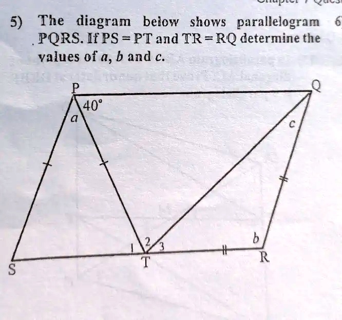 5) The diagram below shows parallelogram PQRS. If PS = PT and TR = RQ determine the values of a ...