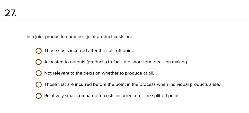 SOLVED: 27. In a joint production process, joint product costs are Those costs incurred after ...