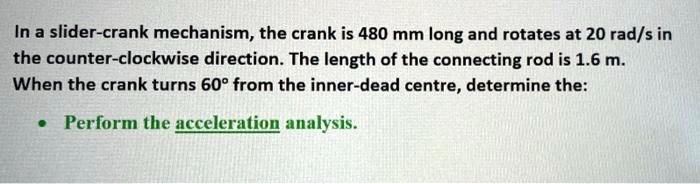 In a slider-crank mechanism, the crank is 480 mm long and rotates at 20 ...