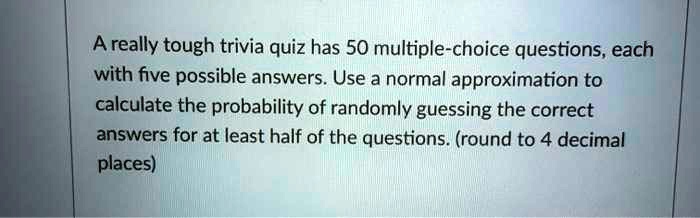 SOLVED: A really tough trivia quiz has 50 multiple-choice questions, each with five possible ...