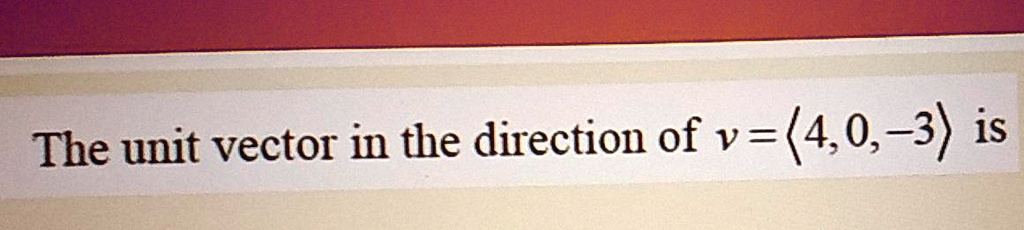 SOLVED: The unit vector in the direction of v = (4, 0, -3) is