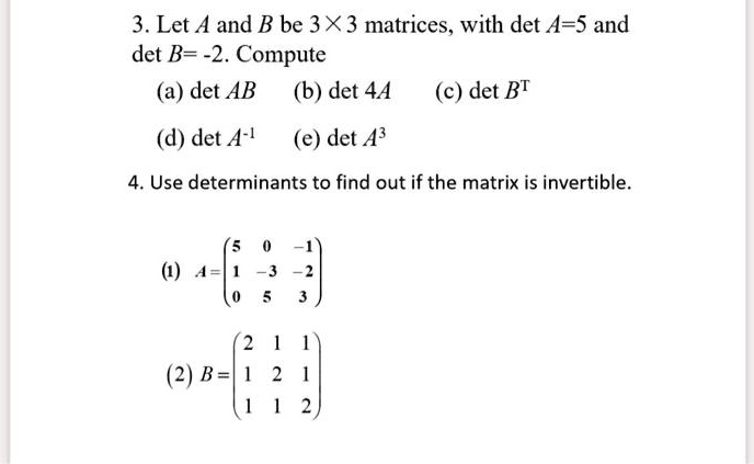 SOLVED: 3. Let A and B be 3 X 3 matrices, with det A-5 and det B= -2. Compute (a det AB (b) det ...