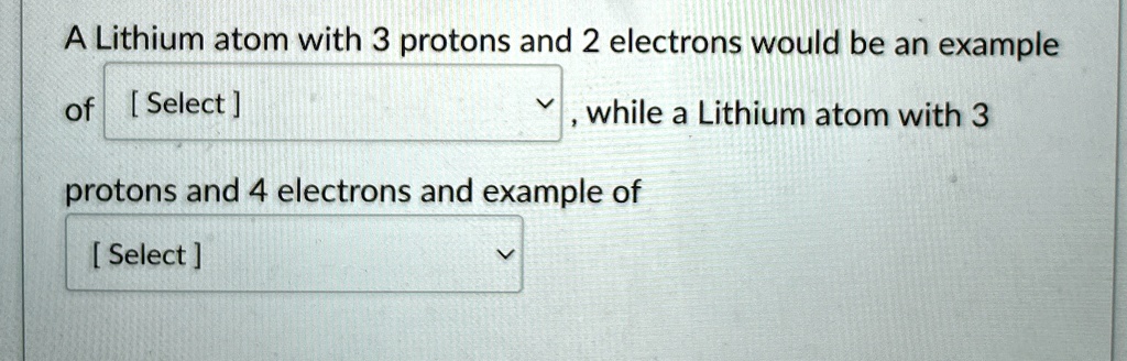 a lithium atom with 3 protons and 2 electrons would be an example of ...