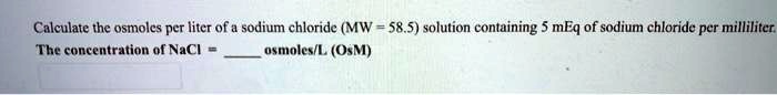 SOLVED: Calculate the osmoles per liter of sodium chloride (MW 58.5) solution containing mEq of ...