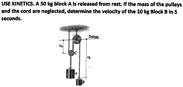 USE KINETICS. A 50 kg block A is released from rest. If the mass of the pulleys and the cord are ...