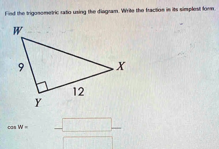 Find the trigonometric ratio using the diagram. Write the fraction in its simplest form. W 9 cos ...