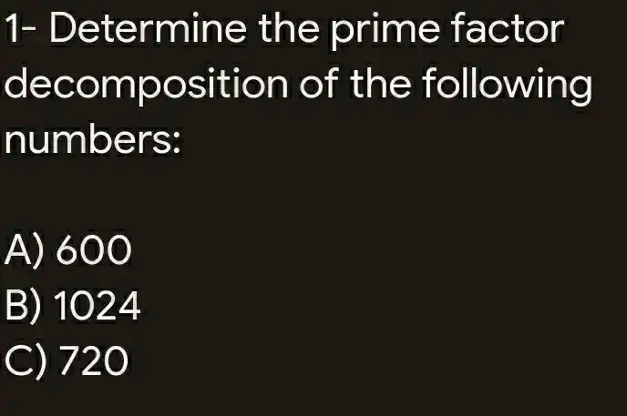 SOLVED: 1- Determine the prime factor decomposition of the following numbers: A) 600 B) 1024 C) 720