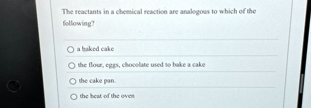The reactants in a chemical reaction are analogous to which of the ...