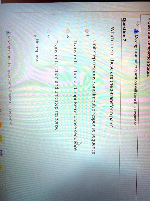 Question 7 Which one of these are the z-transform pair? a. Unit step response and impulse ...