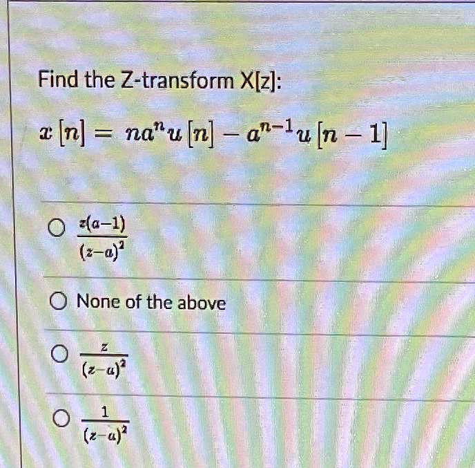 [GET ANSWER] Find the Z-transform X[z]: x[n] = na^n u[n] - a^n-1 u[n-1] (z(a-1))/((z-a)^2) None ...