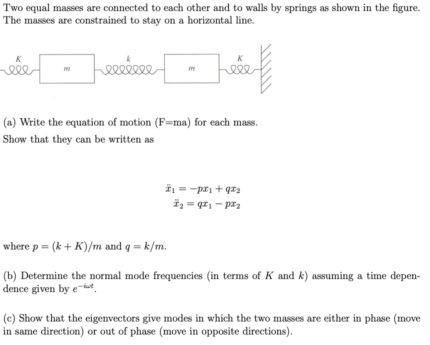 Two equal masses are connected to each other and to walls by springs as shown in the figure. The ...