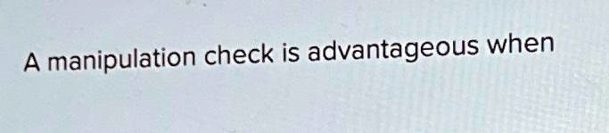 A manipulation check is advantageous when