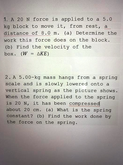 SOLVED: 1. A 20 force is applied to 5 . 0 kg block to move it, from rest, distance of 8 . 0 m ...