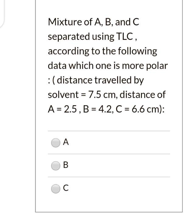 SOLVED: Mixture of A, B, and C separated using TLC, according to the following data, which one ...
