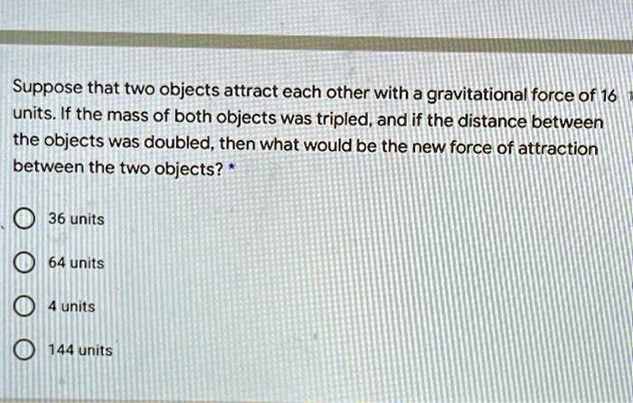 suppose that two objects attract each other with a gravitational force of 16 units if the mass ...