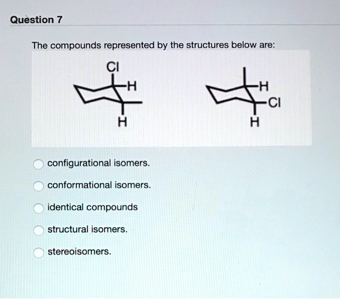 Question 7 The compounds represented by the structures below are: CI H -H CI H H ...