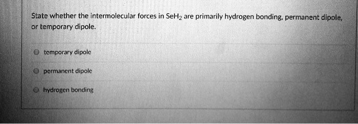 State whether the intermolecular forces in SeH2 are primarily hydrogen bonding, permanent dipole ...