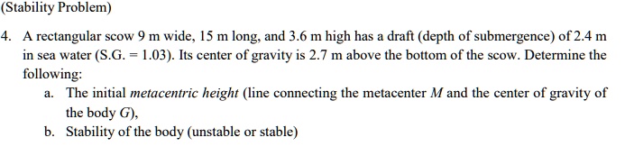 (Stability Problem) 4. A rectangular scow 9 m wide, 15 m long, and 3.6 m high has a draft (depth ...