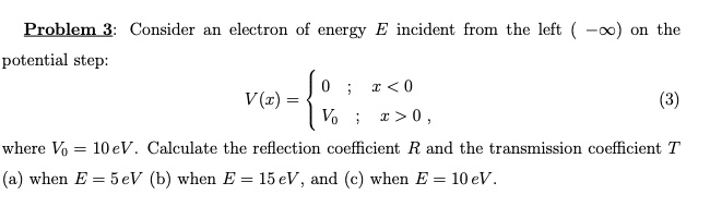 SOLVED: Problem 3: Consider an electron of energy E incident from the left (-o) on the potential ...