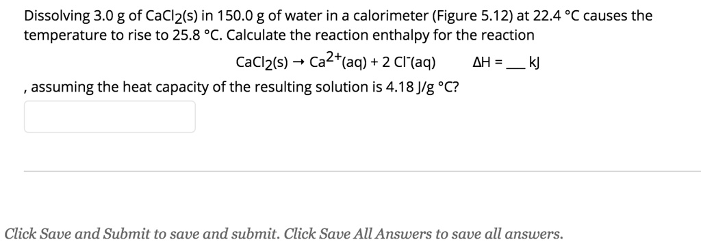 SOLVED: Dissolving 3.0 g of CaCl2(s) in 150.0 g of water in a calorimeter (Figure 5.12) at 22.4 ...