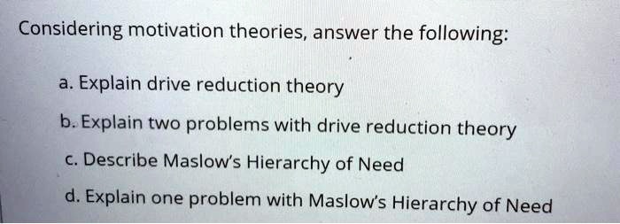 Considering motivation theories, answer the following: a. Explain drive reduction theory b ...