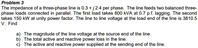 SOLVED: Problem 3: The impedance of a three-phase line is 0.3 + j2.4 per phase. The line feeds ...