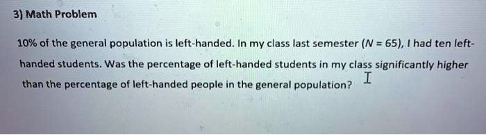 3) Math Problem 10% of the general population is left-handed. In my ...