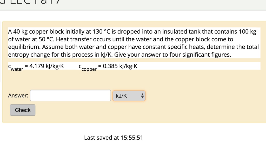 A 40 kg copper block initially at 130 °C is dropped into an insulated tank that contains 100 kg ...
