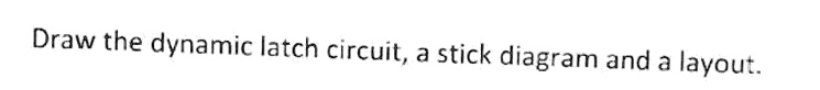 Draw the dynamic latch circuit, a stick diagram and a layout.